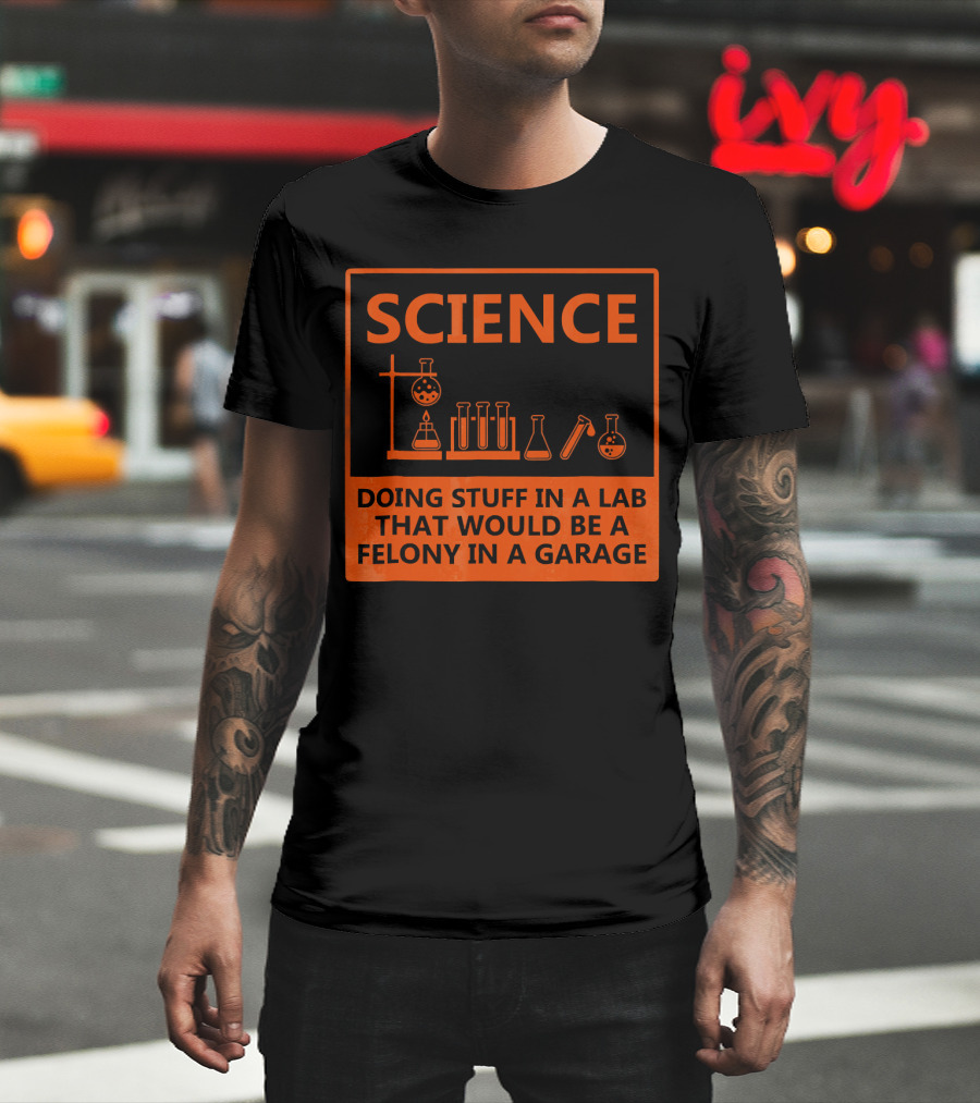 Science Doing Stuff In A Lab That Would Be A Felony In A Garage Funny Chemistry For Nerd T-Shirt