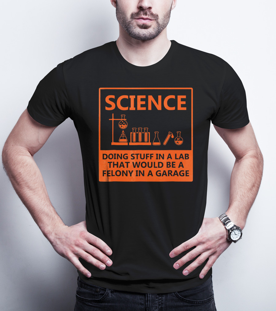 Science Doing Stuff In A Lab That Would Be A Felony In A Garage Funny Chemistry For Nerd T-Shirt