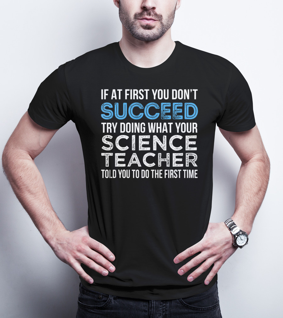 If At First You Don’t Succeed Try Doing What Your Science Teacher Told You To Do The First Time T-Shirt