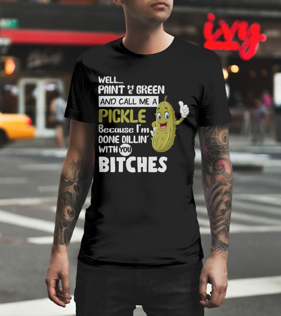 Well Paint Me Green And Call Me A Pickle Because I'm Done Dill-iciously Dillin' With You T-Shirt