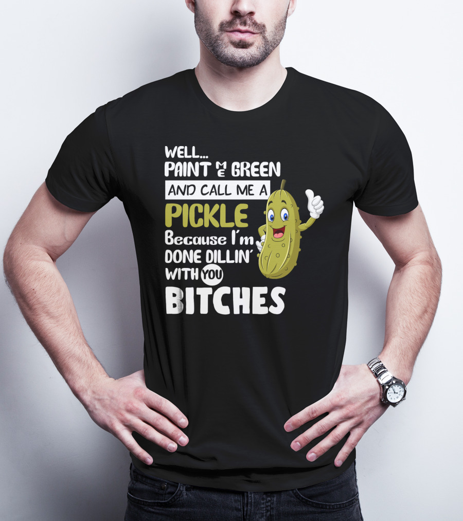 Well Paint Me Green And Call Me A Pickle Because I'm Done Dill-iciously Dillin' With You T-Shirt