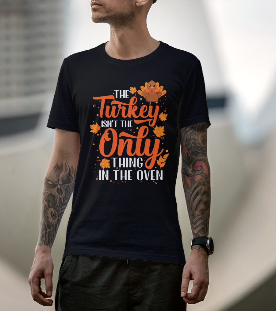 The Turkey Isn't The Only Thing In The Oven T-Shirt