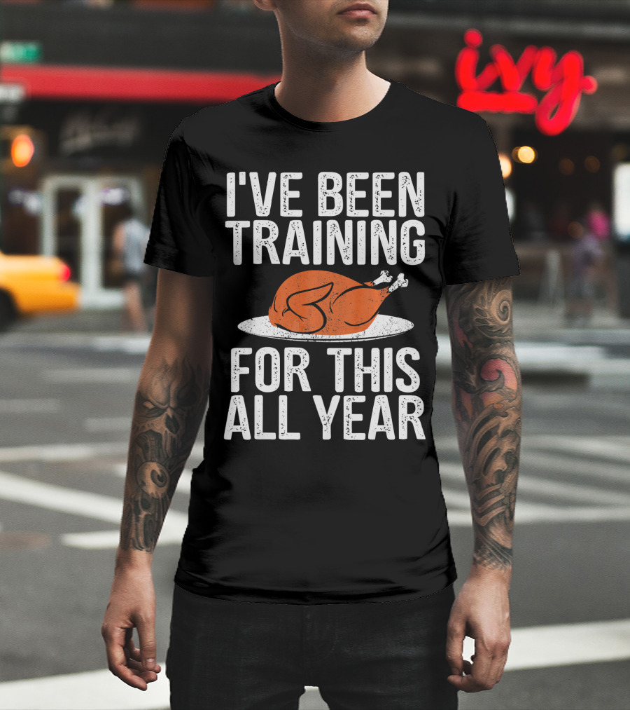 I'VE BEEN TRAINING FOR THIS ALL YEAR Thanksgiving Turkey T-Shirt