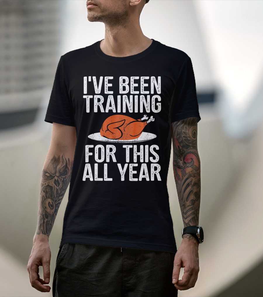 I'VE BEEN TRAINING FOR THIS ALL YEAR Thanksgiving Turkey T-Shirt