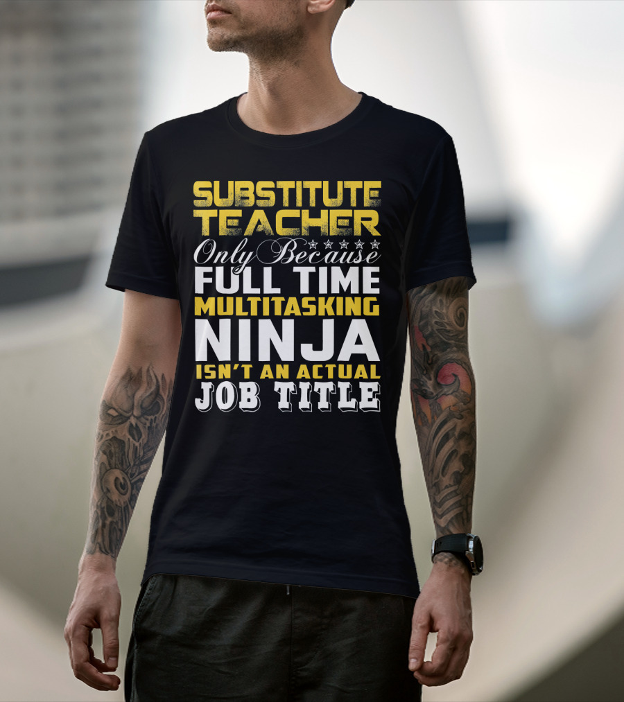 SUBSTITUTE TEACHER ONLY BECAUSE FULL TIME MULTITASKING NINJA ISN'T AN ACTUAL JOB TITLE T-Shirt