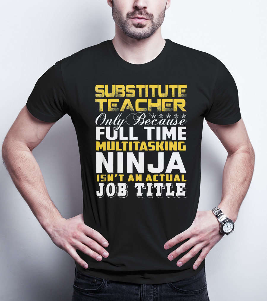 SUBSTITUTE TEACHER ONLY BECAUSE FULL TIME MULTITASKING NINJA ISN'T AN ACTUAL JOB TITLE T-Shirt