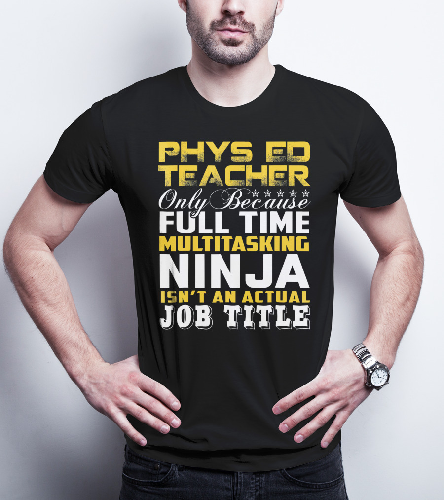 PHYS ED Teacher Only Because Full Time Multitasking Ninja Isn't An Actual Job Title T-Shirt