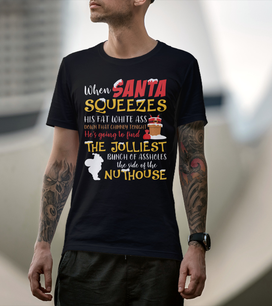 When Santa Squeezes His Fat White Ass Down That Chimney Tonight He's Going To Find The Jolliest Bunch Of Assholes This Side Of The Nuthouse T-Shirt