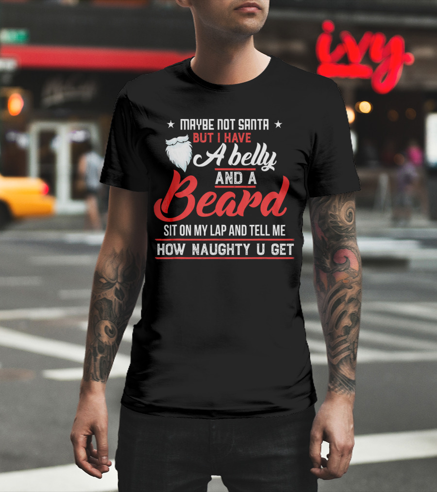 Maybe Not Santa But I Have A Belly And A Beard Sit On My Lap And Tell ME How Naughty U Get T-Shirt