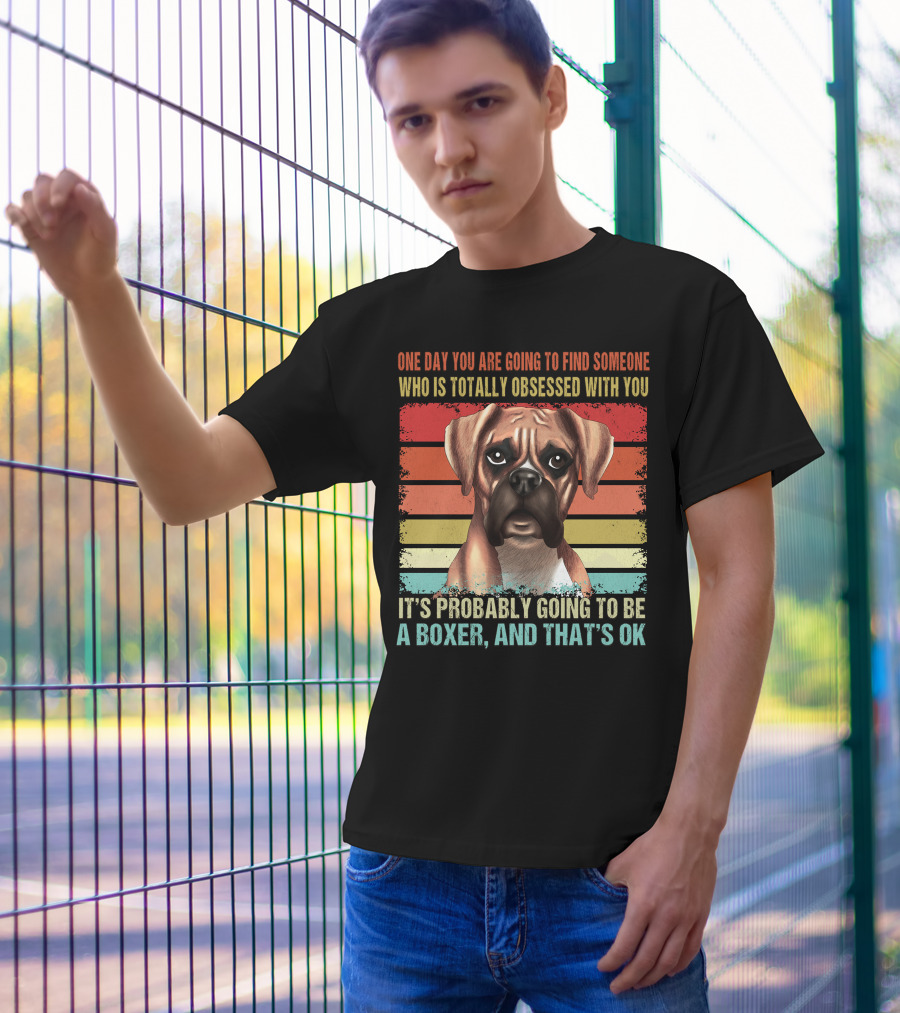 One Day You Are Going To Find Someone Who Is Totally Obsessed With You It's Probably Going To Be A Boxer And That's OK T-Shirt