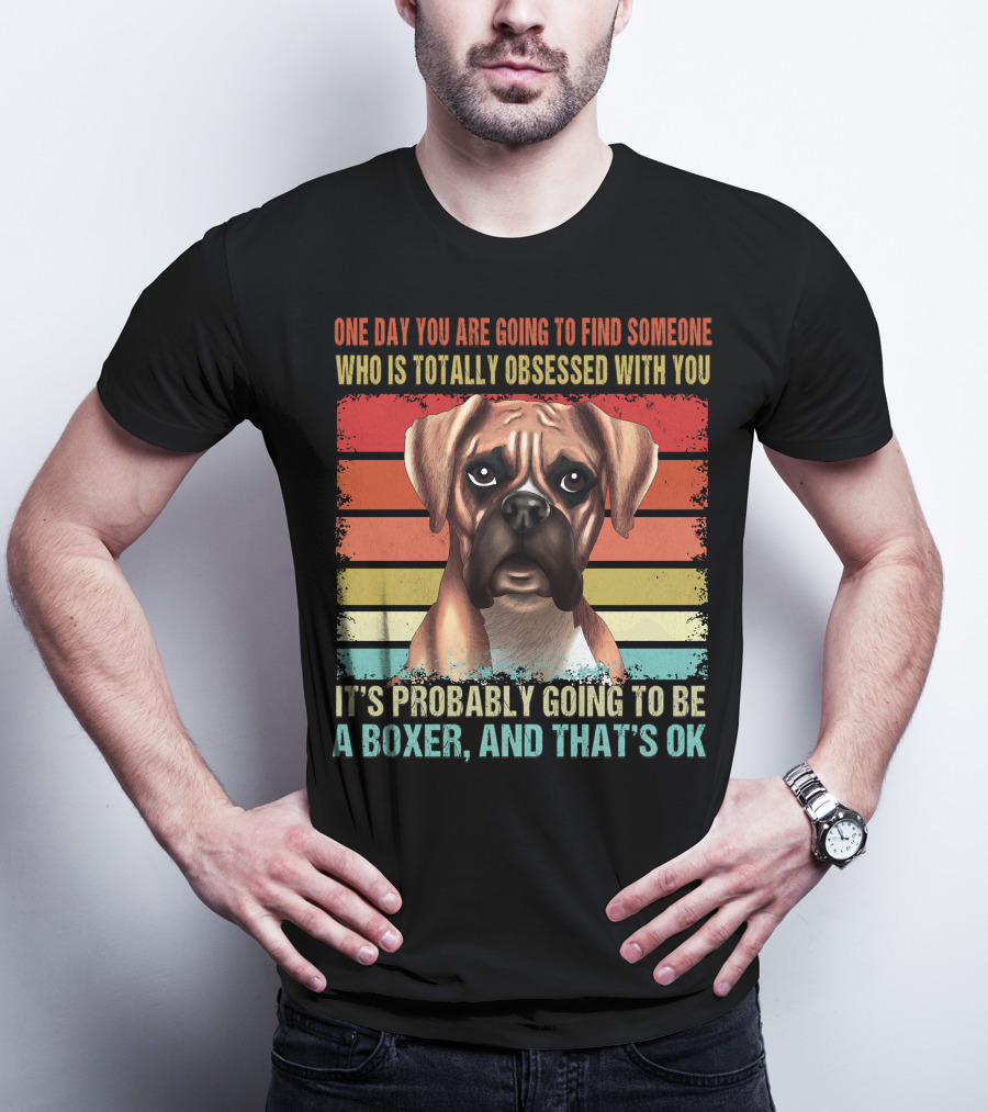 One Day You Are Going To Find Someone Who Is Totally Obsessed With You It's Probably Going To Be A Boxer And That's OK T-Shirt
