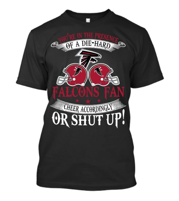 You're In The Presence Of A Die-Hard Atlanta Falcons Fan Cheer Accordingly Or Shut Up T-Shirt