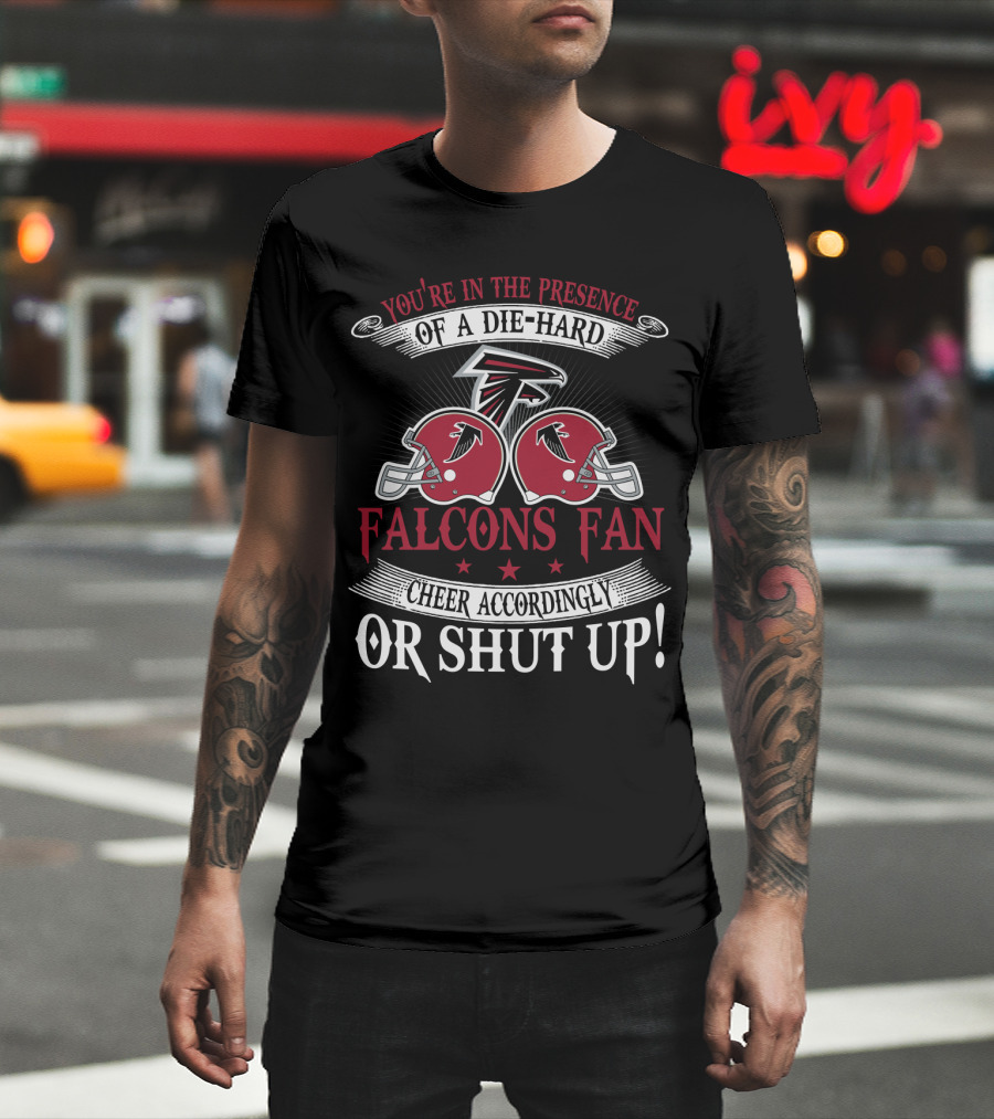 You're In The Presence Of A Die-Hard Atlanta Falcons Fan Cheer Accordingly Or Shut Up T-Shirt
