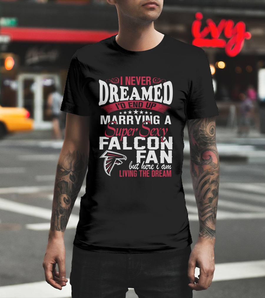 I Never Dreamed I'd End Up Marrying A Super Sexy Atlanta Falcons Fan But Here I Am Living The Dream T-Shirt