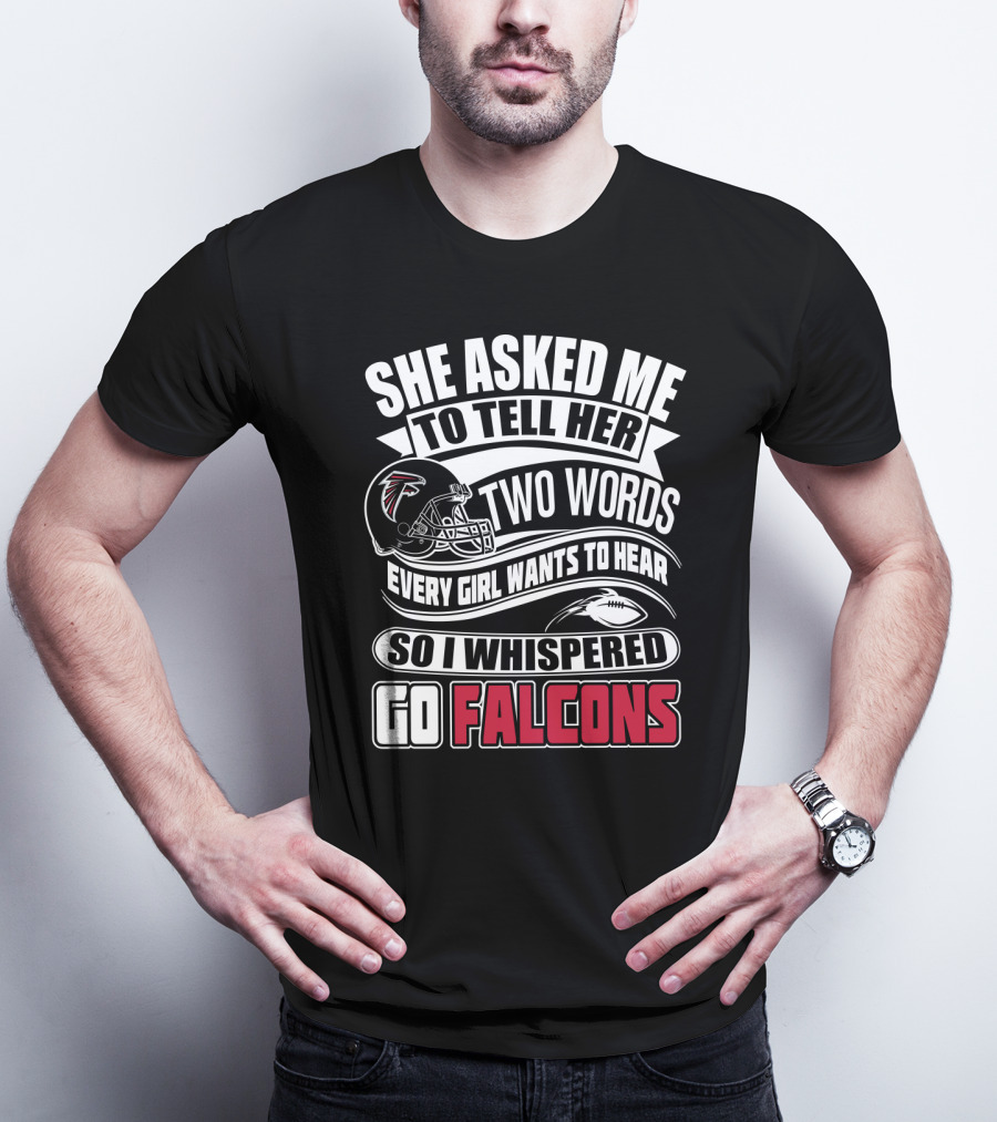 She Asked Me To Tell Her Two Words So I Whispered Go Falcons T-Shirt