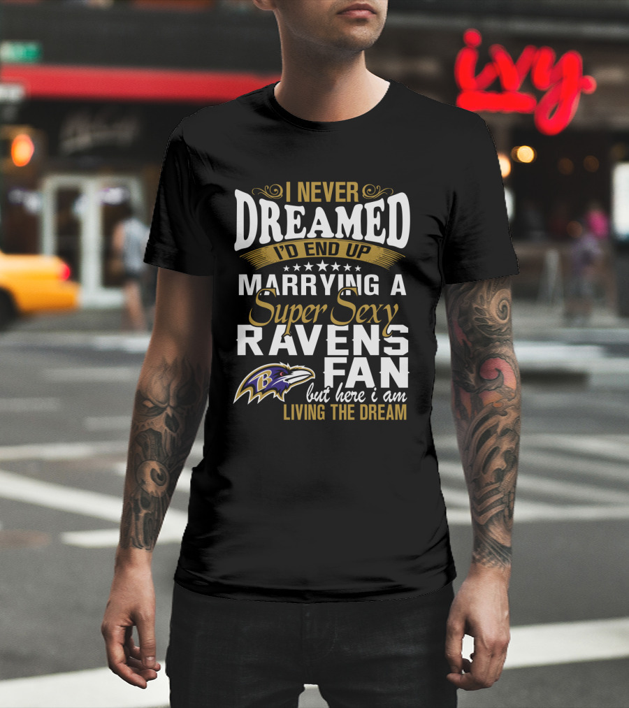 I Never Dreamed I’d End Up Marrying A Super Sexy Baltimore Ravens Fan But Here I Am Living The Dream T-Shirt