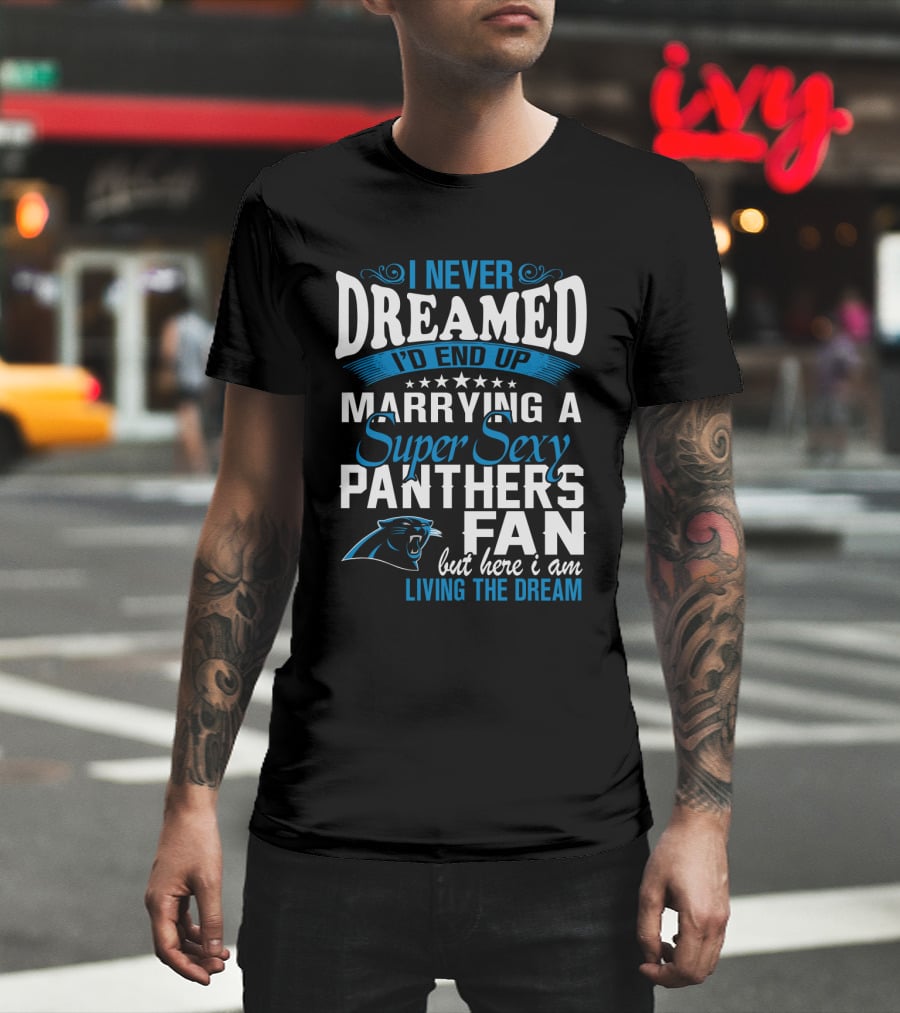 I Never Dreamed I'd End Up Marrying A Super Sexy Panthers Fan But Here I Am Living The Dream T-Shirt