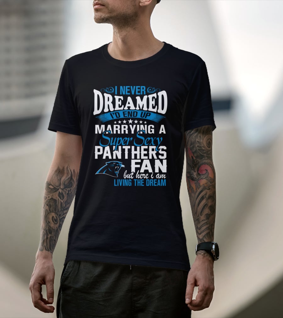 I Never Dreamed I'd End Up Marrying A Super Sexy Panthers Fan But Here I Am Living The Dream T-Shirt