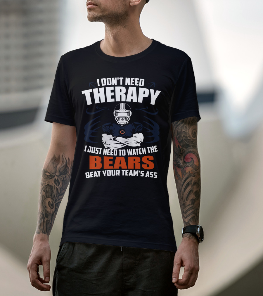 Chicago Bears I Don't Need Therapy I Just Need To Watch The Bears Beat Your Team's Ass T-Shirt