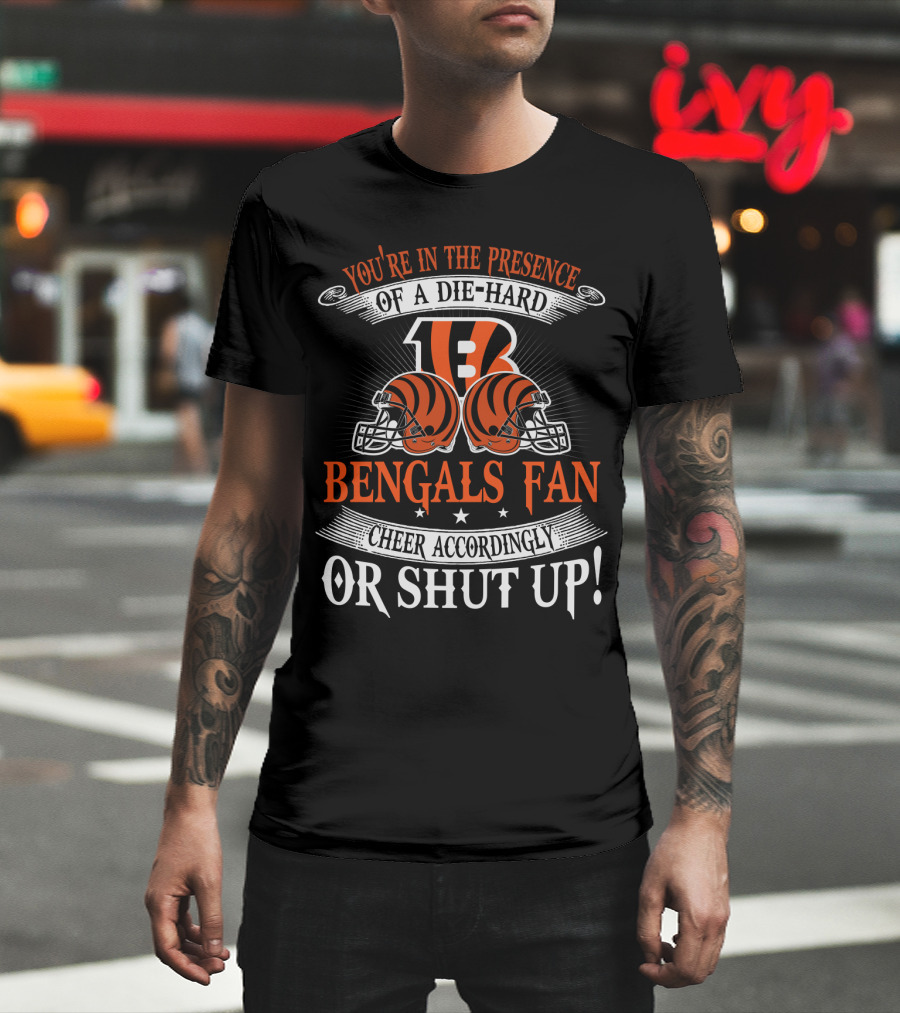 You're In The Presence Of A Die-Hard Cincinnati Bengals Fan Cheer Accordingly Or Shut Up T-Shirt