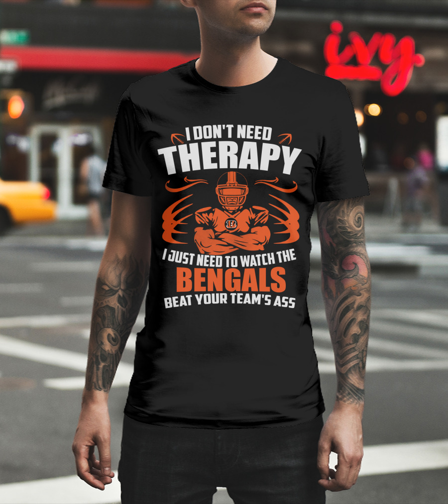 I Don't Need Therapy I Just Need To Watch The Cincinnati Bengals Beat Your Team's Ass T-Shirt