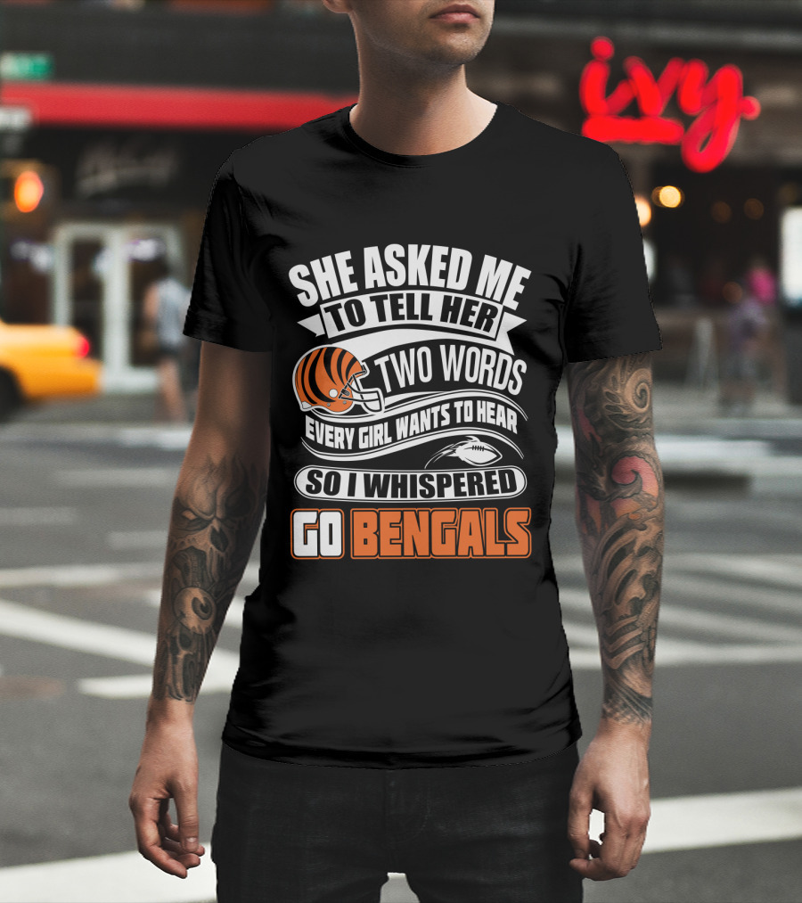 She Asked Me To Tell Her Two Words Every Girl Wants To Hear So I Whispered Go Bengals T-Shirt