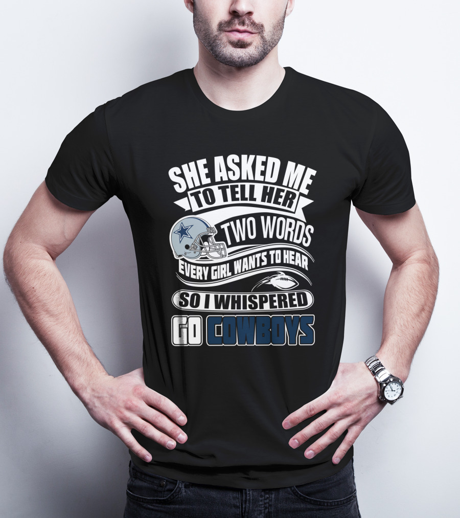 She Asked Me To Tell Her Two Words Every Girl Wants To Hear So I Whispered Go Cowboys T-Shirt