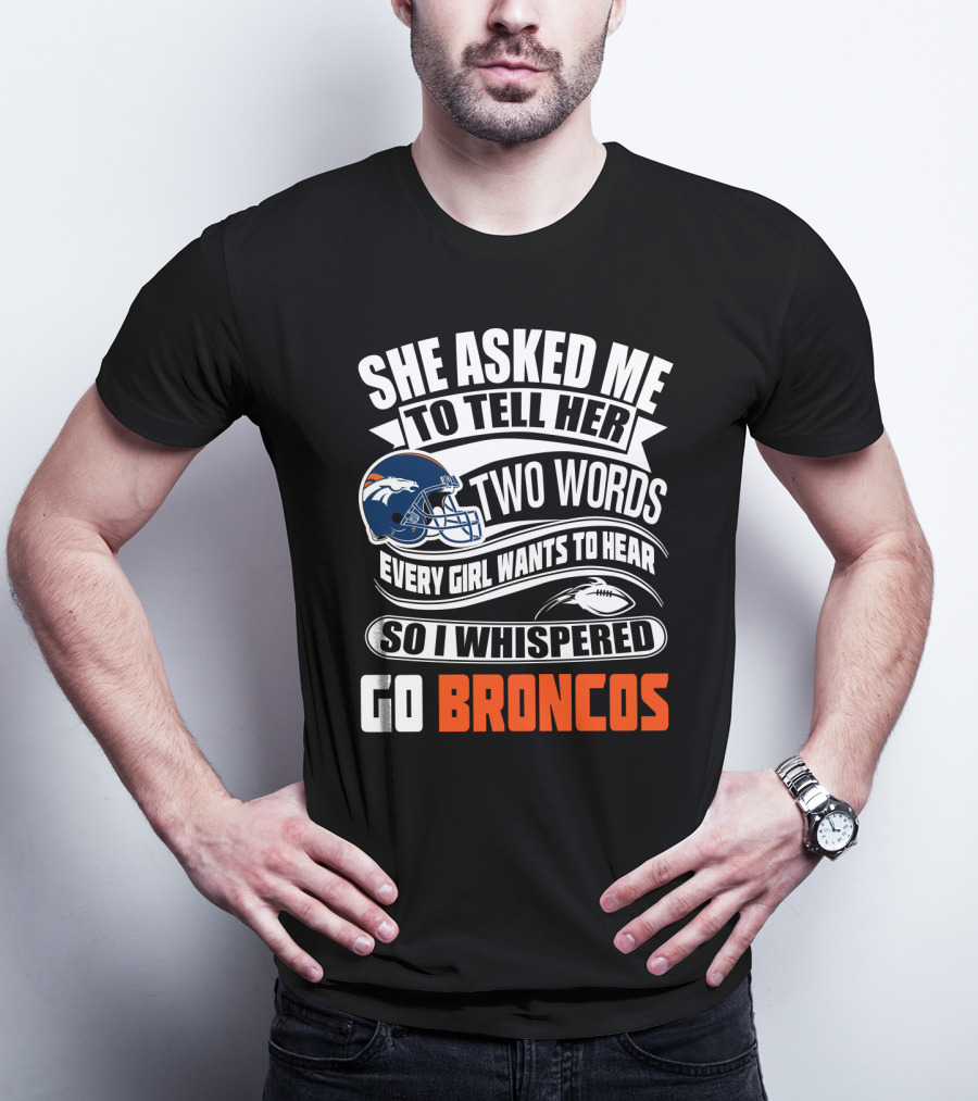 She Asked Me To Tell Her Two Words Every Girl Wants To Hear So I Whispered Go Broncos T-Shirt