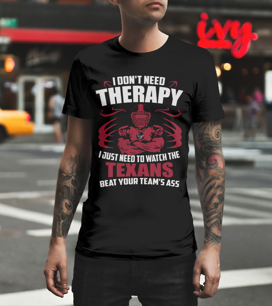 I Don't Need Therapy I Just Need To Watch The Texans Beat Your Team's Ass T-Shirt
