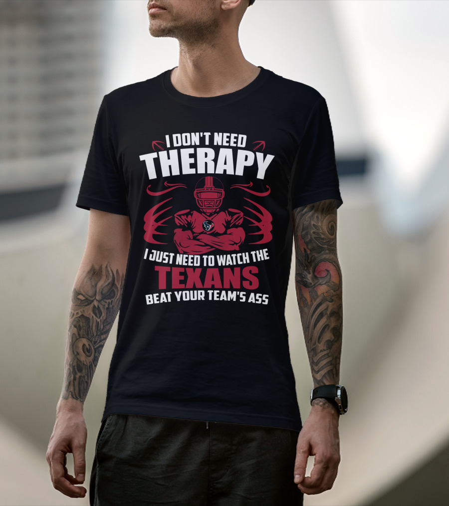 I Don't Need Therapy I Just Need To Watch The Texans Beat Your Team's Ass T-Shirt