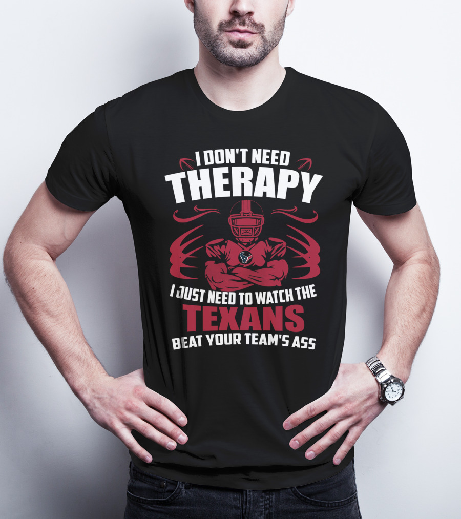 I Don't Need Therapy I Just Need To Watch The Texans Beat Your Team's Ass T-Shirt