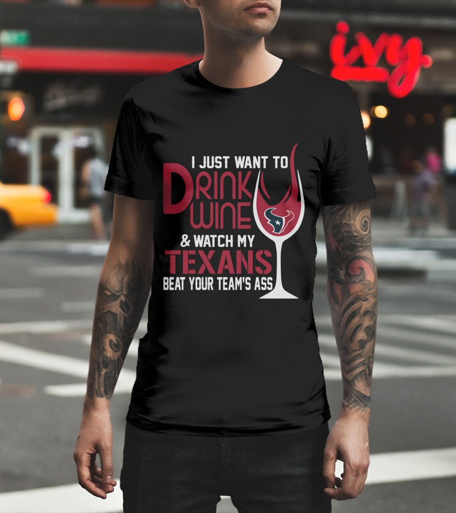 I Just Want To Drink Wine And Watch My Texans Beat Your Team's Ass T-Shirt