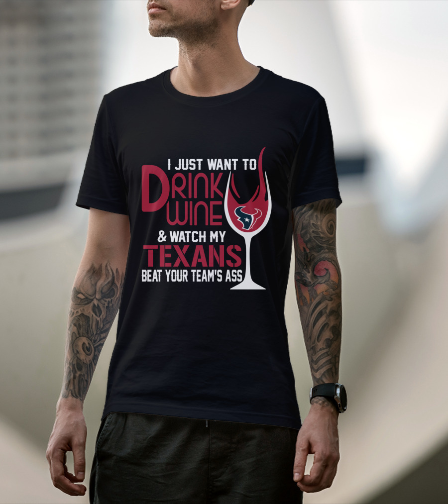 I Just Want To Drink Wine And Watch My Texans Beat Your Team's Ass T-Shirt