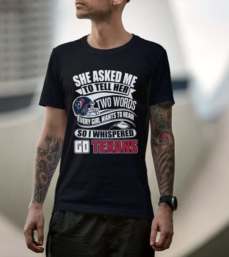 She Asked Me To Tell Her Two Words Every Girl Wants To Hear So I Whispered Go Texans T-Shirt
