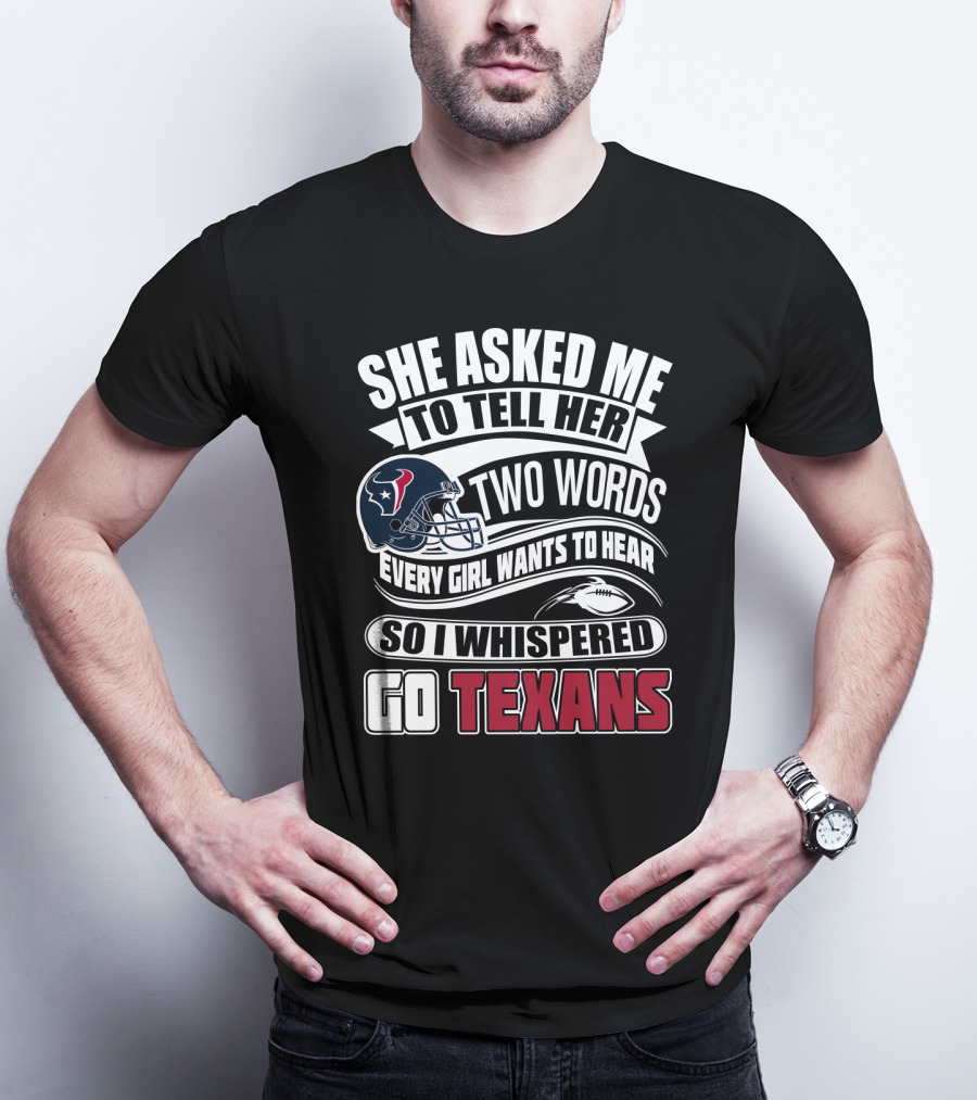 She Asked Me To Tell Her Two Words Every Girl Wants To Hear So I Whispered Go Texans T-Shirt