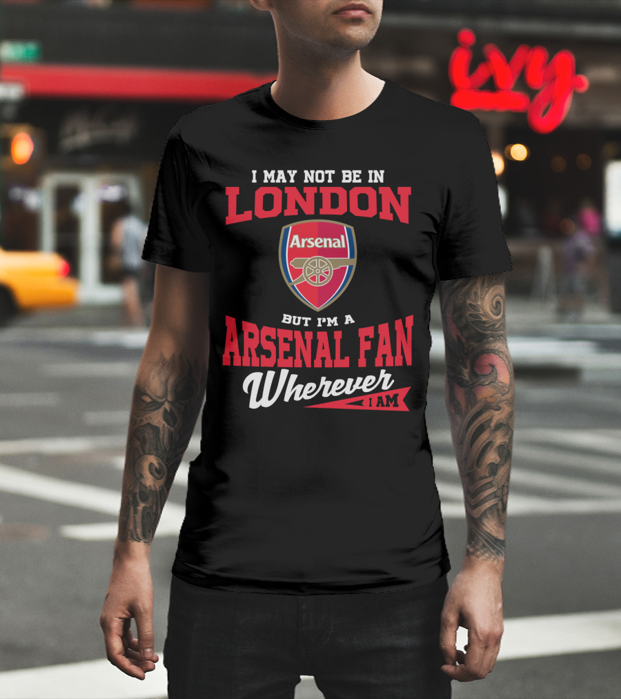 I May Not Be In London But I'm An Arsenal Fan Wherever I Am T-Shirt