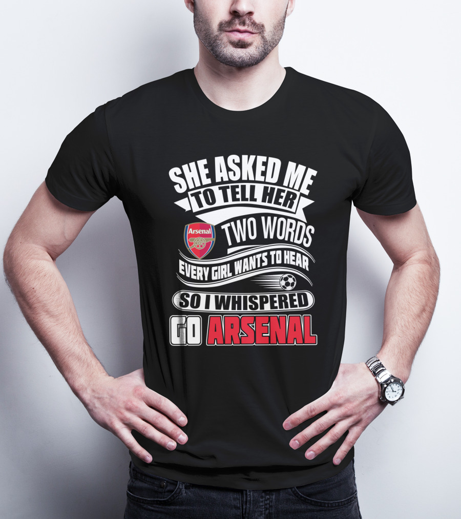 She Asked Me To Tell Her Two Words Every Girl Wants To Hear So I Whispered Go Arsenal T-Shirt