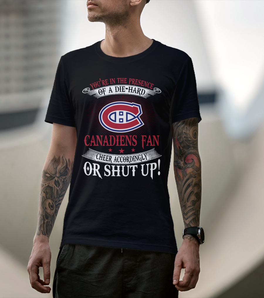 You're In The Presence Of A Die-Hard Canadiens Fan Cheer Accordingly Or Shut Up T-Shirt