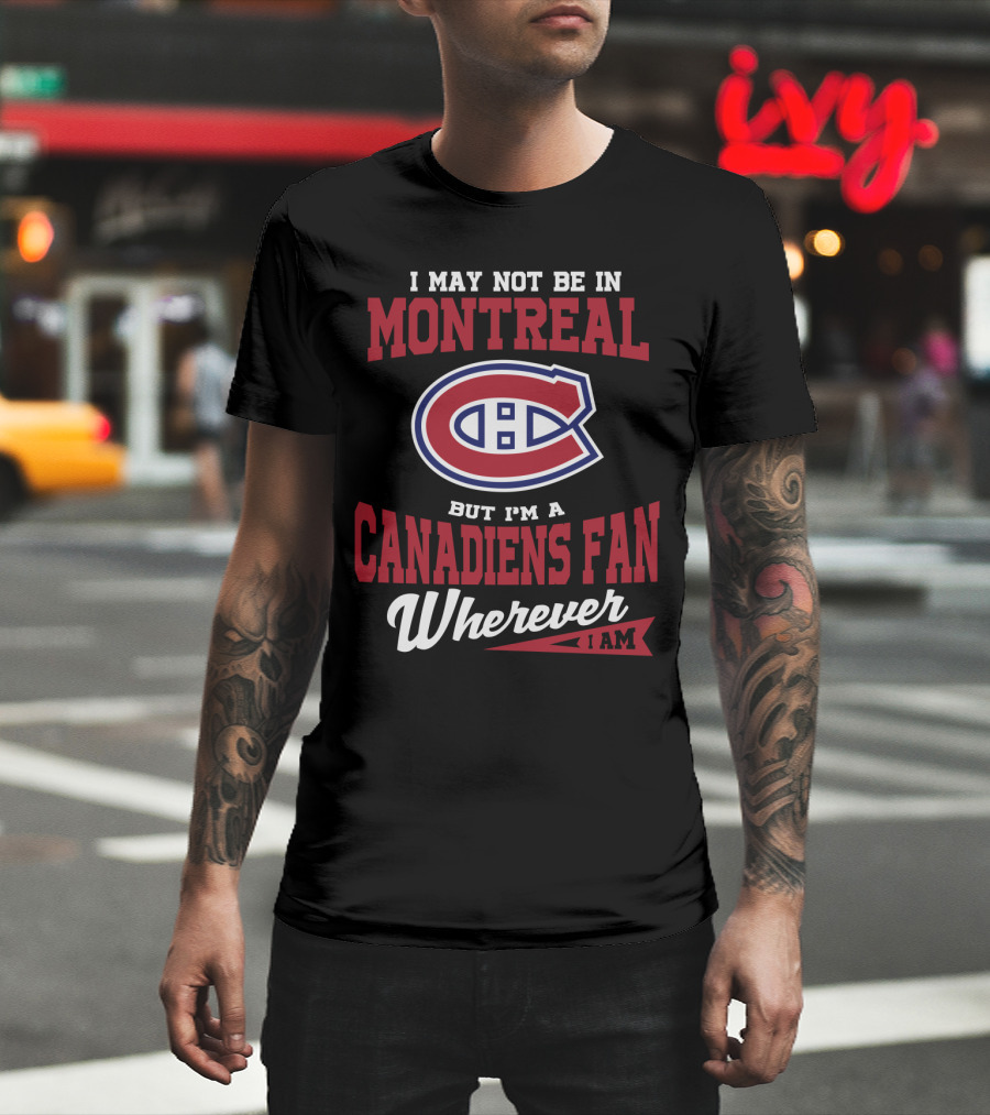 I May Not Be In Montreal But I'm A Canadiens Fan Wherever I Am T-Shirt