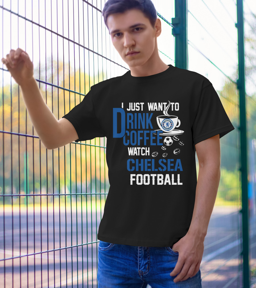 I Just Want To Drink Coffee Watch Chelsea Football T-Shirt